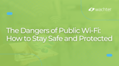 The Hidden Dangers of Public Wifi: How to Stay Safe Protected